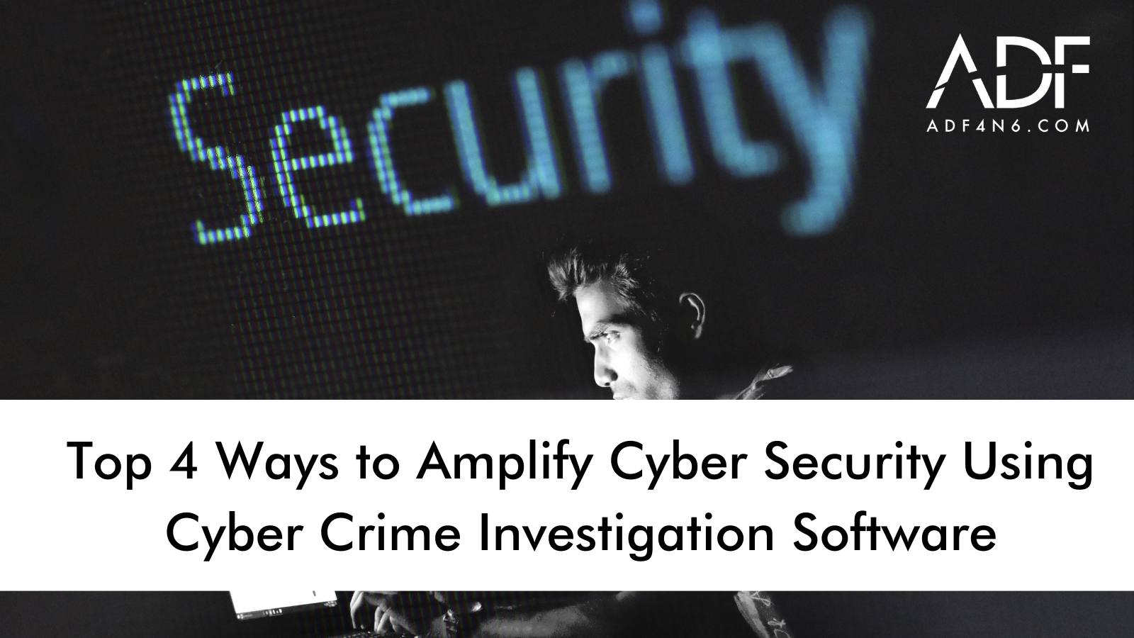 Top 4 Ways to Amplify Cyber Security with Investigation Software